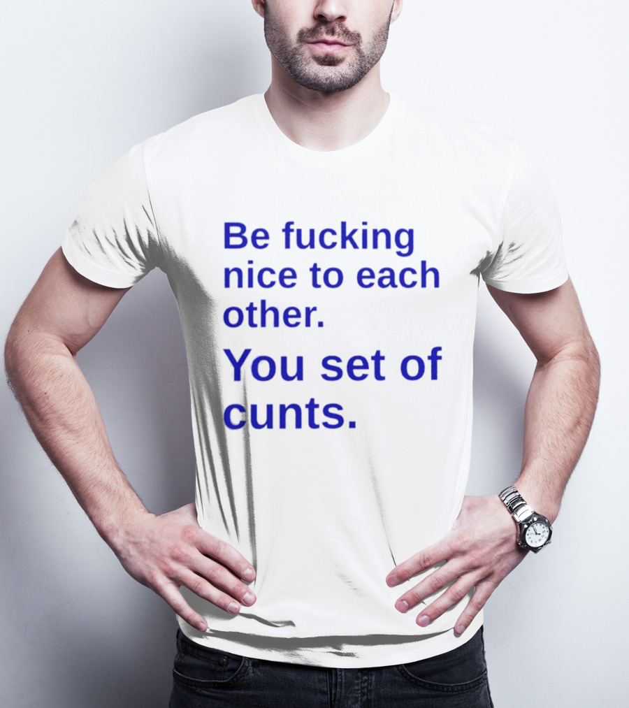 Be Fucking Nice To Each Other You Set Of Cunts T-Shirt