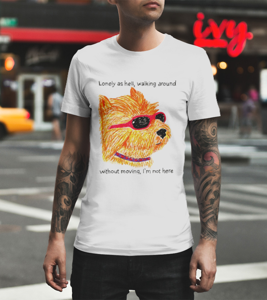 Lonely As Hell Walking Around Without Moving I’m Not Here T-Shirt
