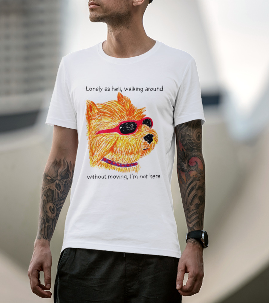 Lonely As Hell Walking Around Without Moving I’m Not Here T-Shirt