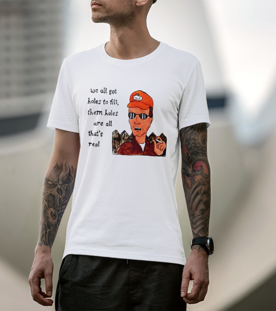 We All Got Holes To Fill Them Holes Are All That Is Real Dale Gribble Style With Orange Hat And Sunglasses T-Shirt