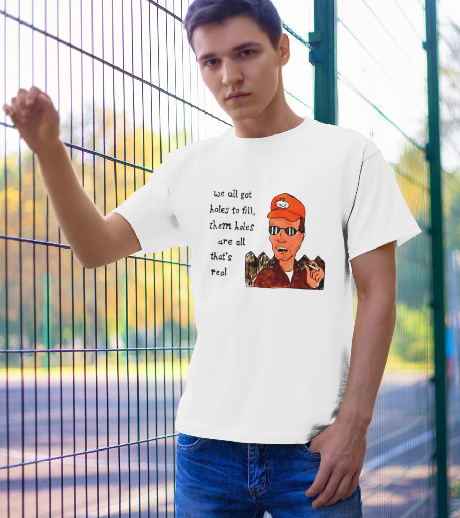 We All Got Holes To Fill Them Holes Are All That Is Real Dale Gribble Style With Orange Hat And Sunglasses T-Shirt