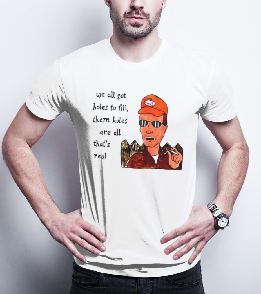 We All Got Holes To Fill Them Holes Are All That Is Real Dale Gribble Style With Orange Hat And Sunglasses T-Shirt