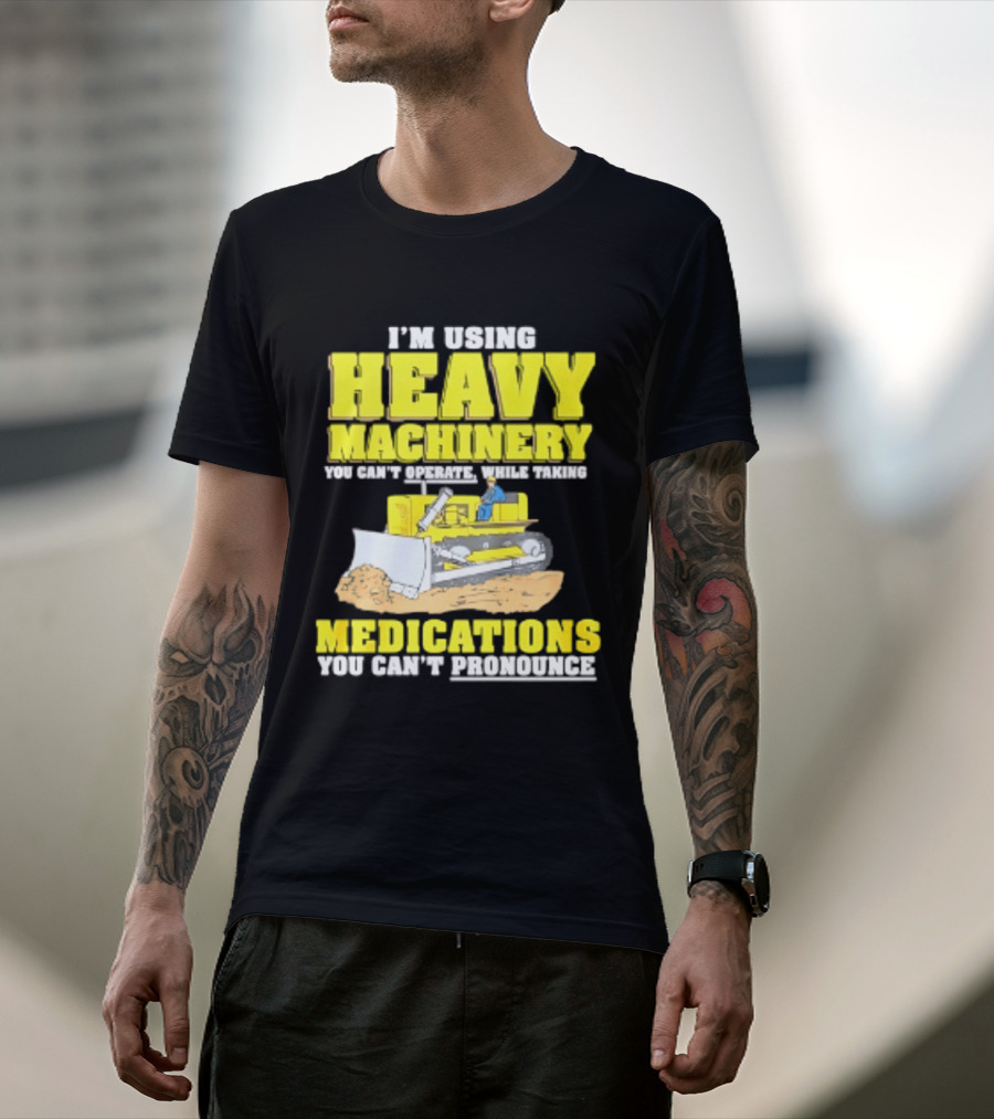 I'm Using Heavy Machinery You Can't Operate While Taking Medications You Can't Pronounce T-Shirt