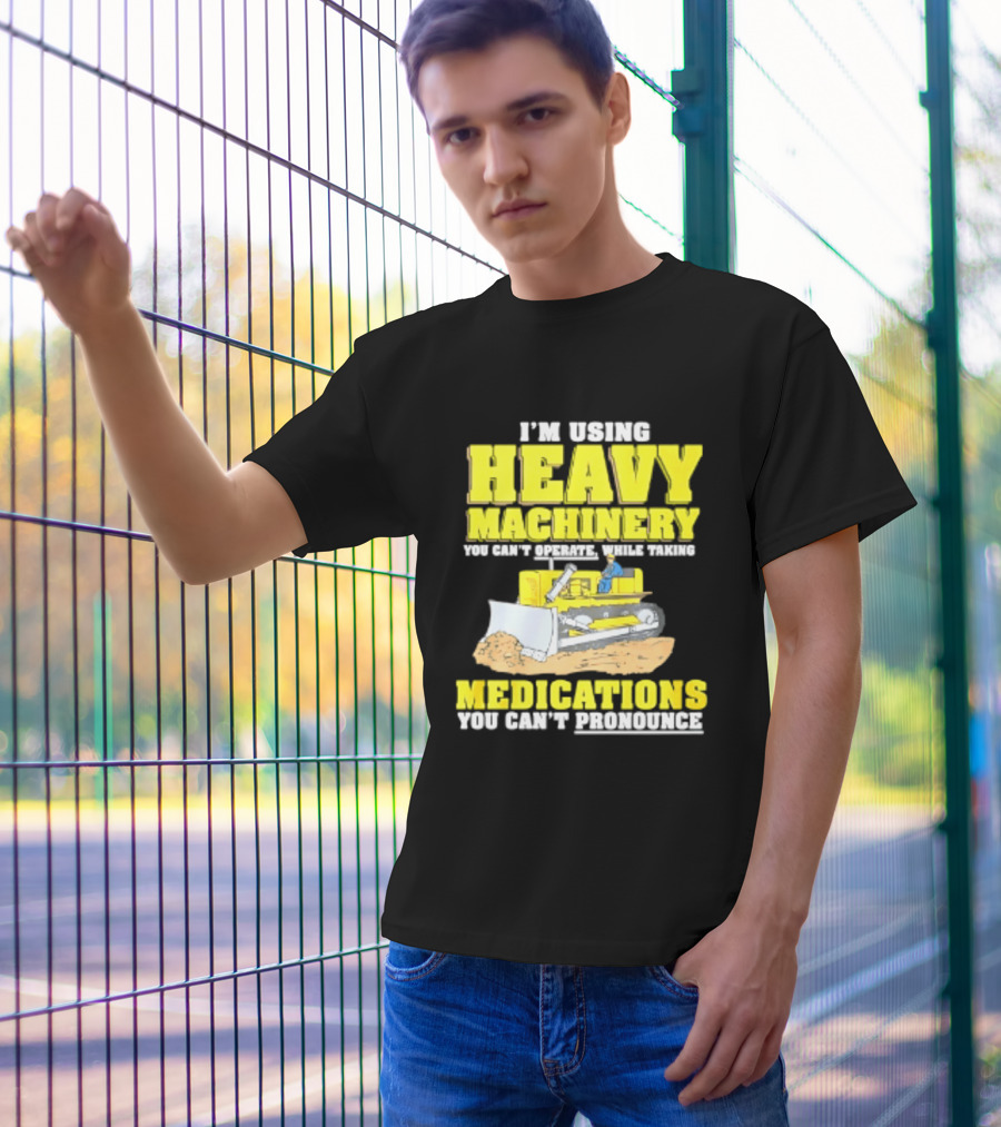 I'm Using Heavy Machinery You Can't Operate While Taking Medications You Can't Pronounce T-Shirt