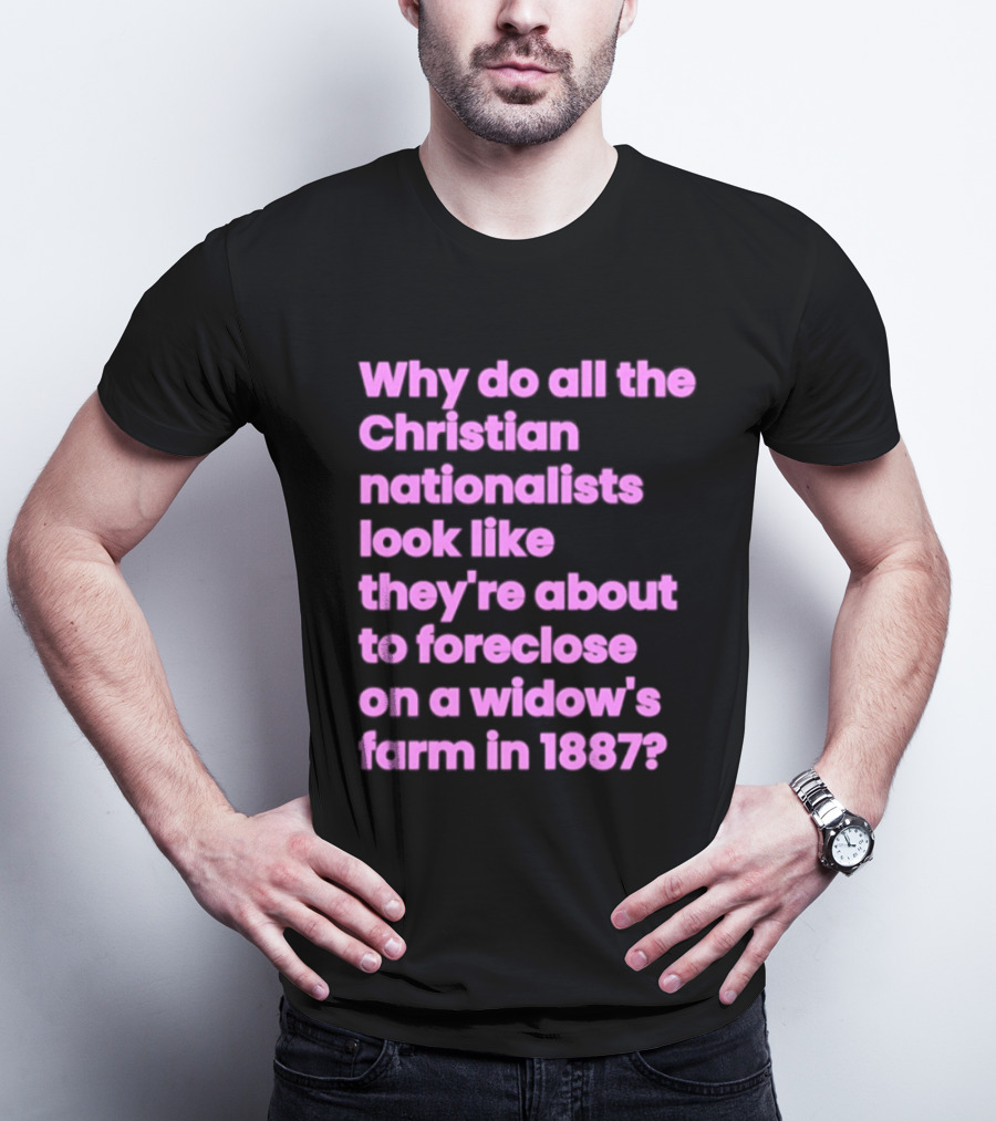 Why Do All The Christian Nationalists Look Like They're About To Foreclose On A Widow's Farm In 1897 T-Shirt