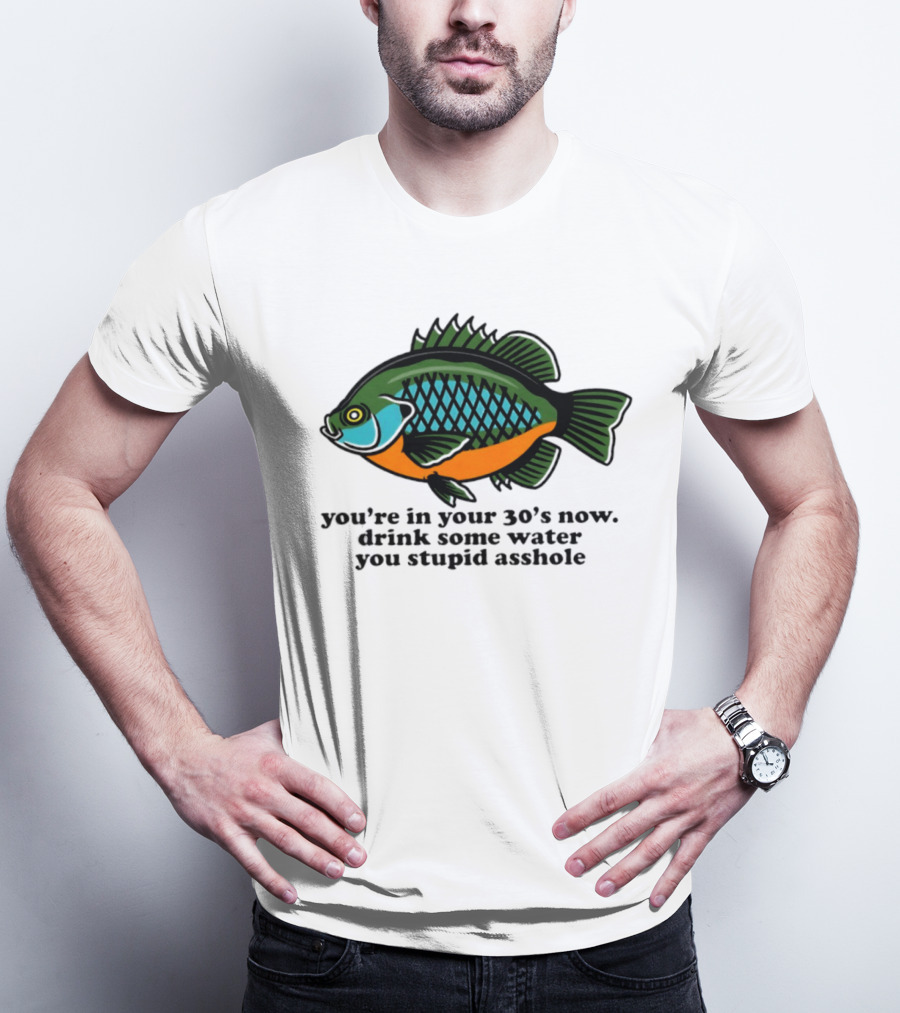 Lepomis Macrochirus You're In Your 30s Now Drink Some Water You Stupid Asshole T-Shirt