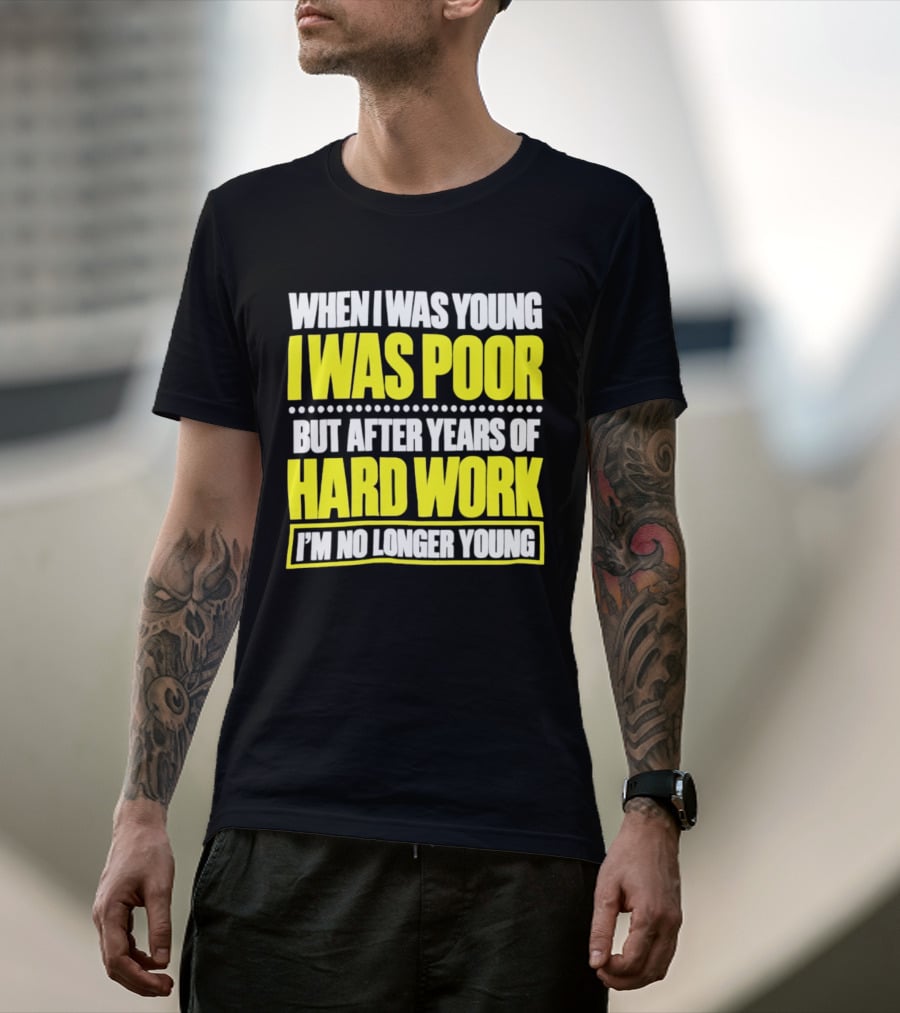 When I Was Young I Was Poor But After Years Of Hard Work I'm No Longer Young T-Shirt