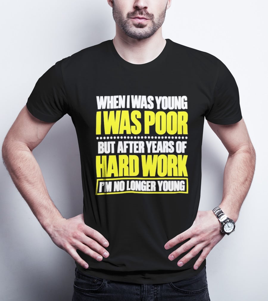 When I Was Young I Was Poor But After Years Of Hard Work I'm No Longer Young T-Shirt