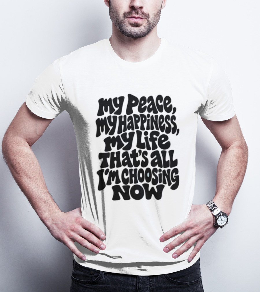 My Peace My Happiness My Life That's All I'm Choosing Now T-Shirt