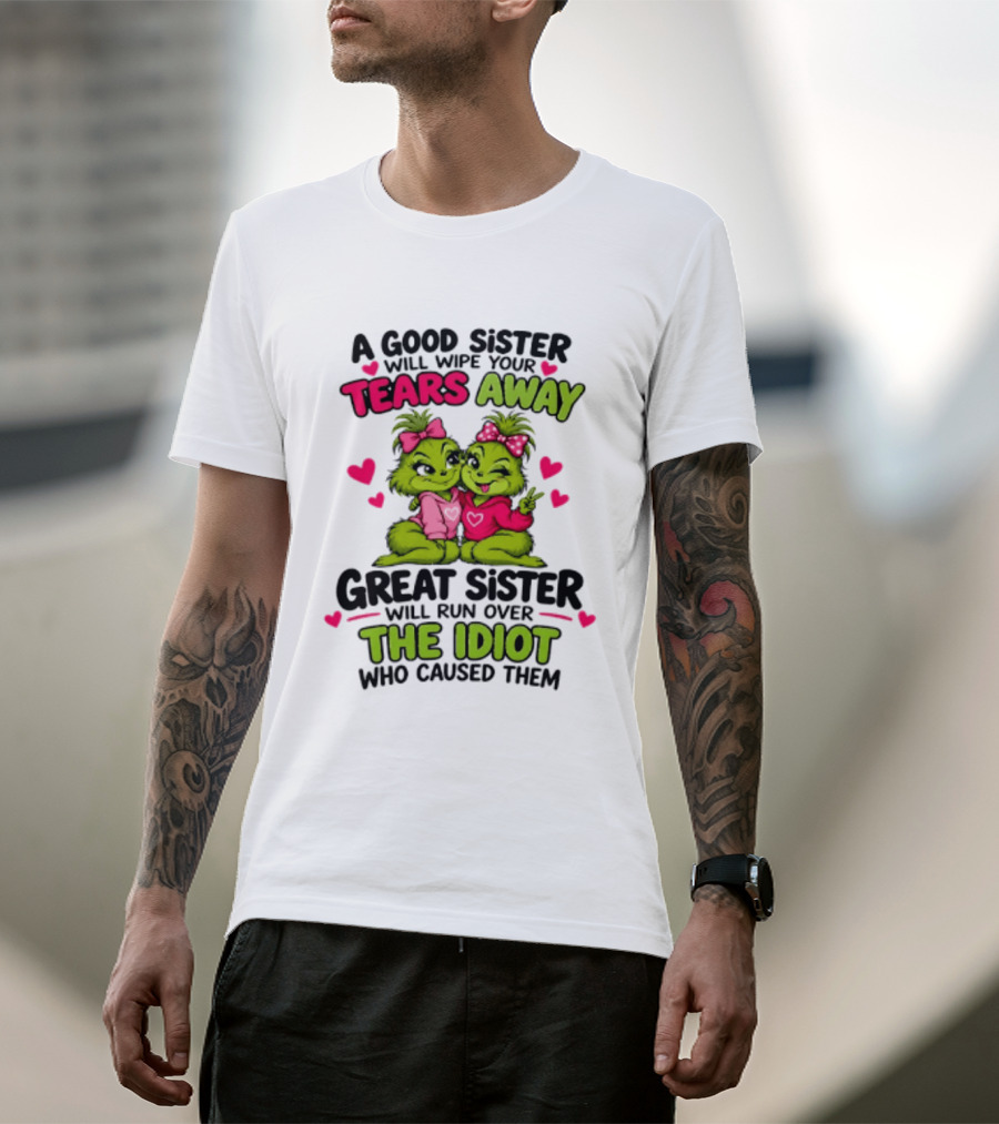 A Good Sister Will Wipe Your Tears Away Great Sister Will Run Over The Idiot Who Caused Them Grinch T-Shirt
