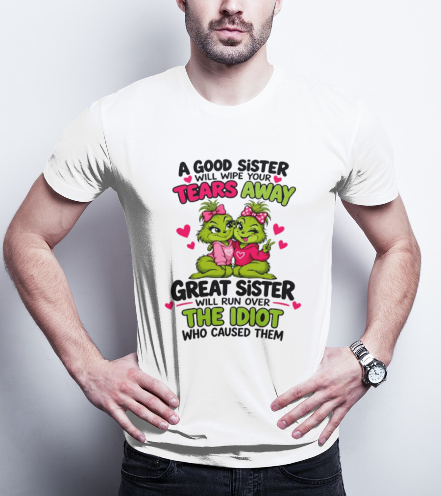 A Good Sister Will Wipe Your Tears Away Great Sister Will Run Over The Idiot Who Caused Them Grinch T-Shirt