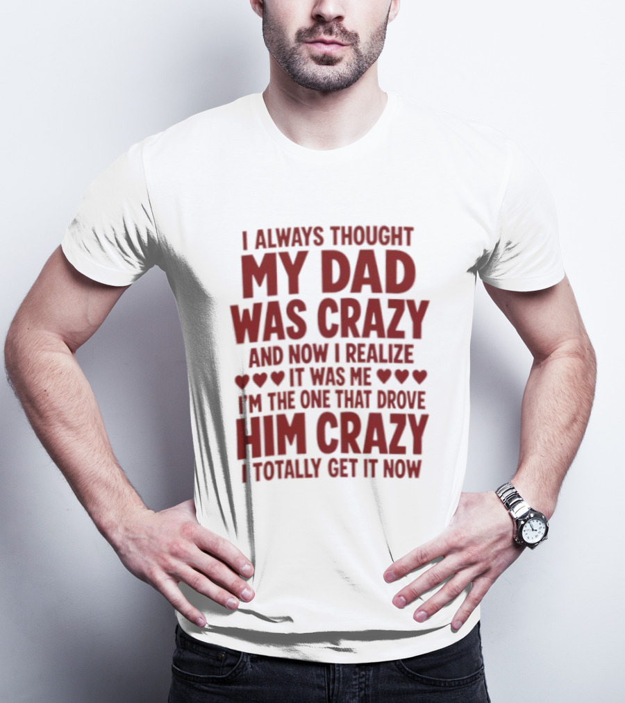 I Always Thought My Dad Was Crazy And Now I Realize It Was Me I'm The One That Drove Him Crazy I Totally Get It Now T-Shirt