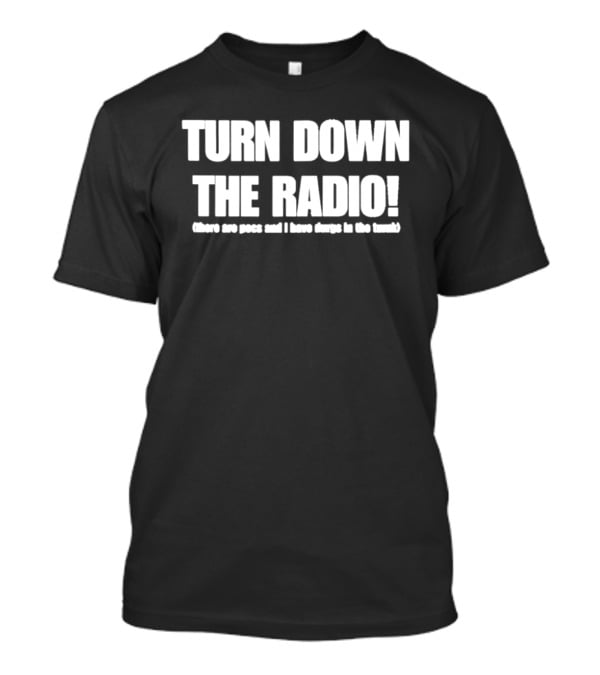 TURN DOWN THE RADIO There Are Pigs And I Have Drugs In The Trunk T-Shirt