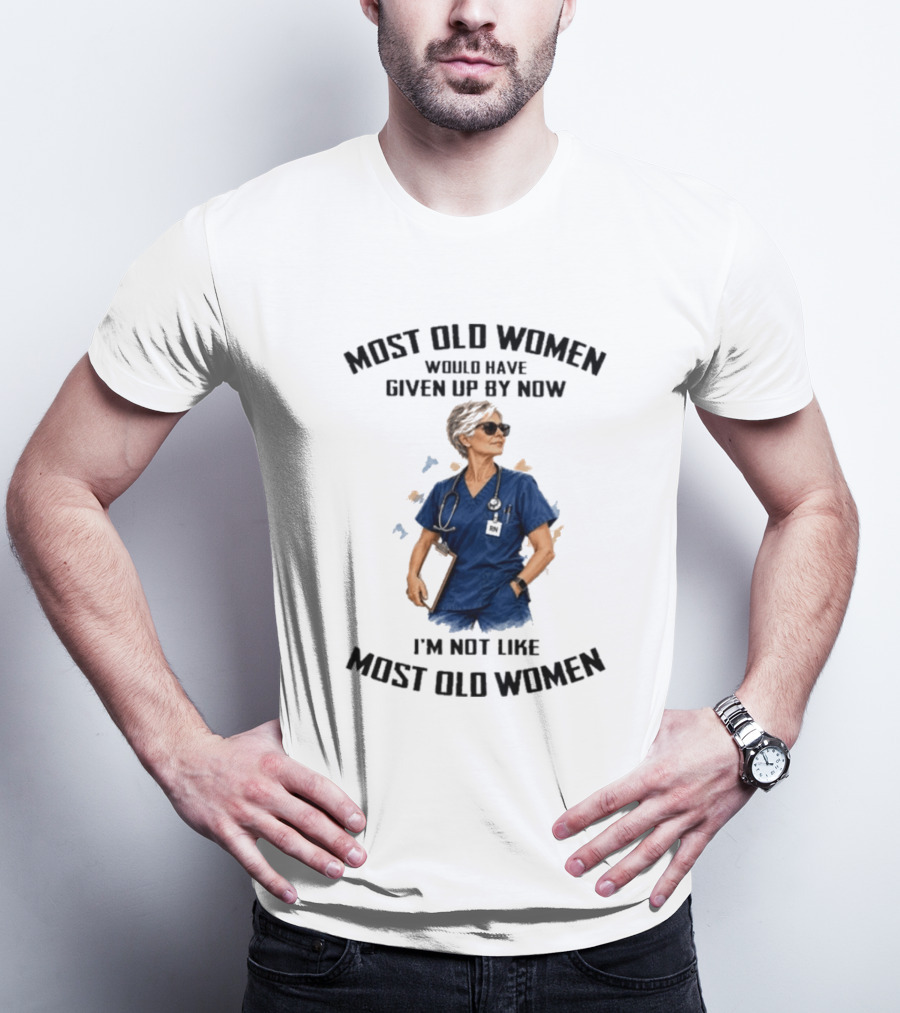 Nurses Most Old Women Would Have Given Up By Now I'm Not Like Most Old Women T-Shirt