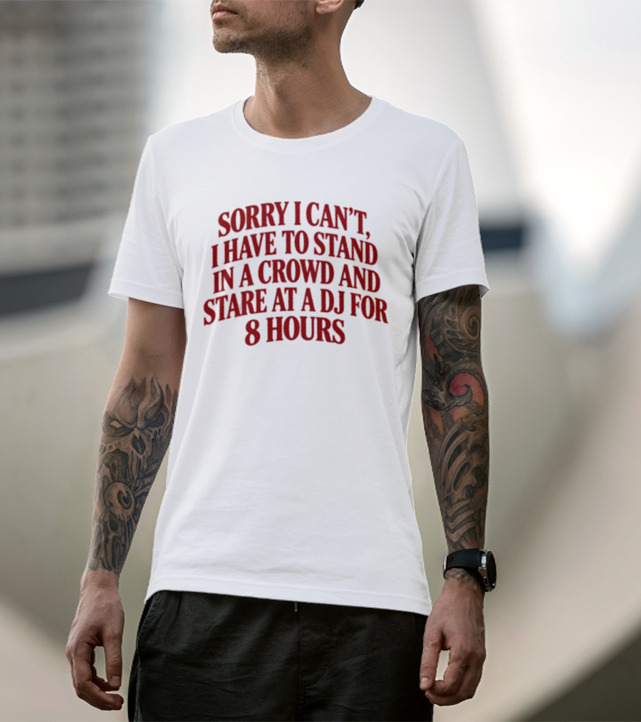 Sorry I Can't I Have To Stand In A Crowd And Stare At A DJ For 8 Hours T-Shirt