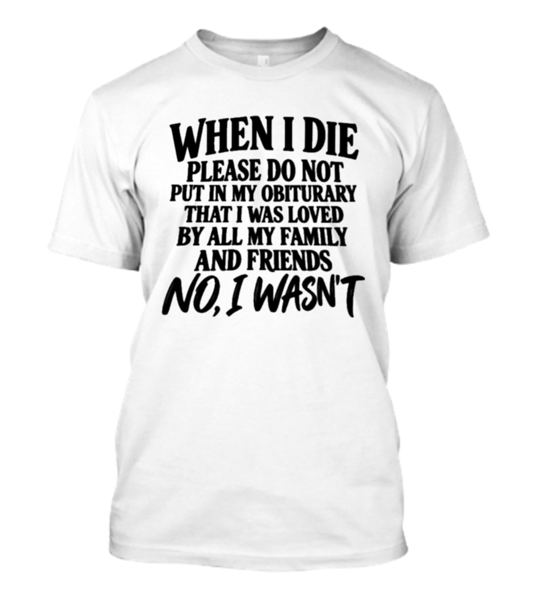 When I Die Please Do Not Put In My Obituary That I Was Loved By All My Family And Friends No I Wasn't T-Shirt