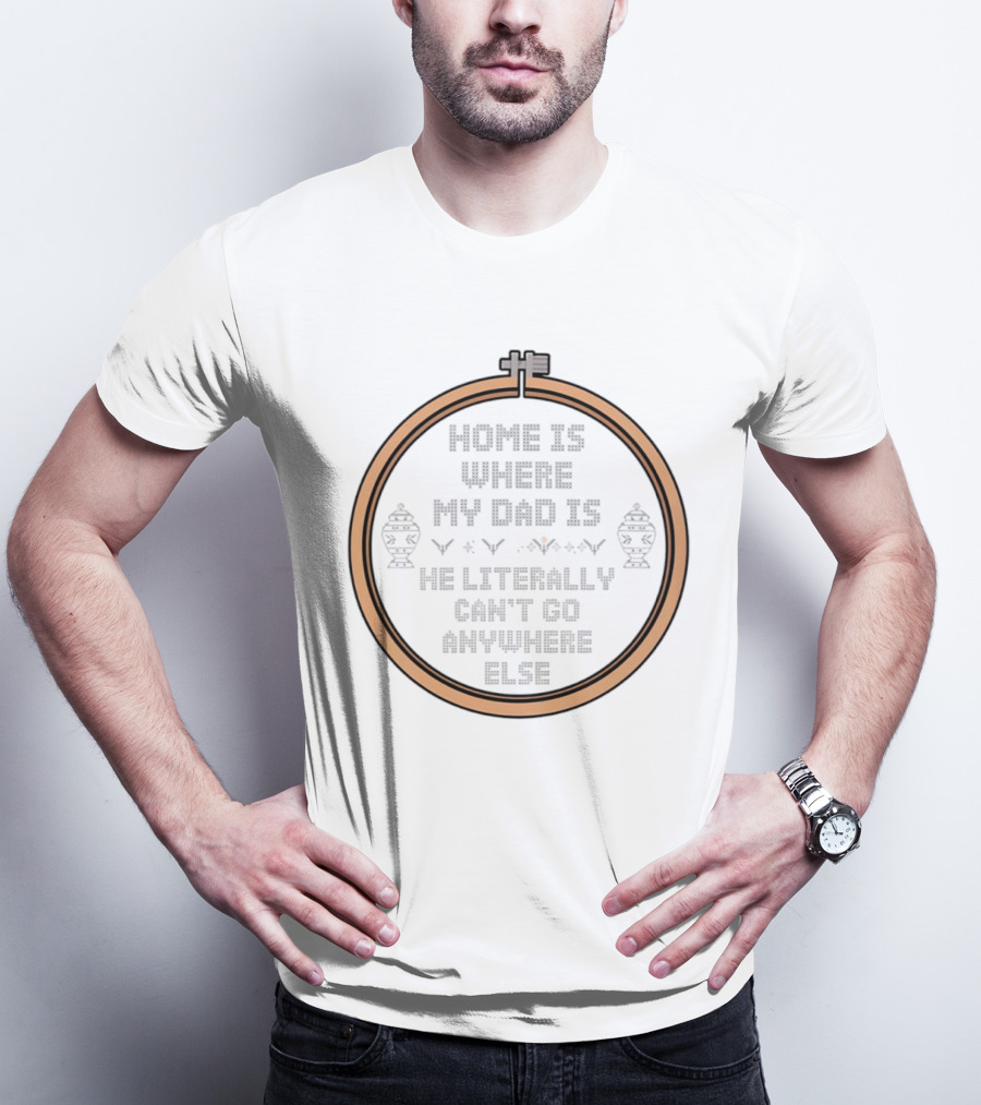 Home Is Where My Dad Is He Literally Can't Go Anywhere Else T-Shirt