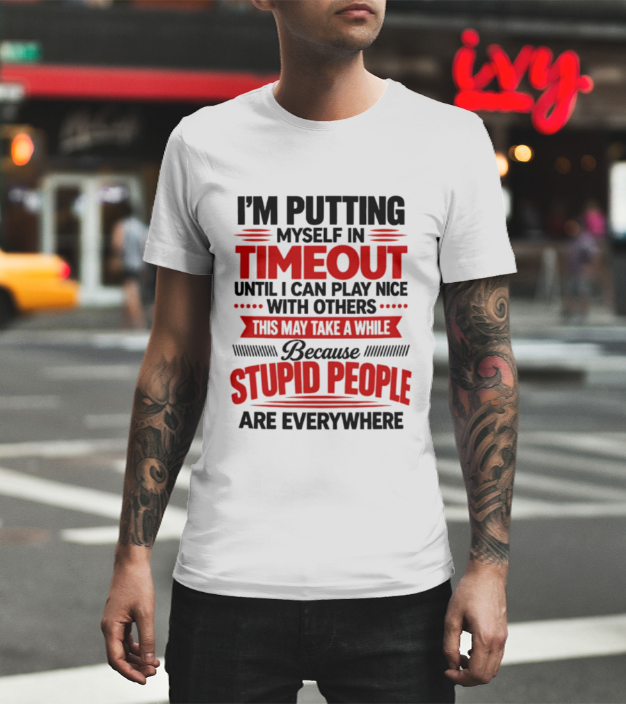 I'm Putting Myself In Timeout Until I Can Play Nice With Others This May Take A While Because Stupid People Are Everywhere T-Shirt