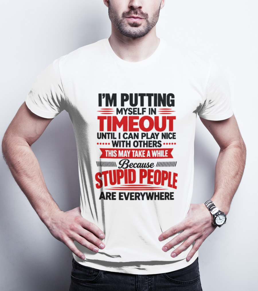 I'm Putting Myself In Timeout Until I Can Play Nice With Others This May Take A While Because Stupid People Are Everywhere T-Shirt
