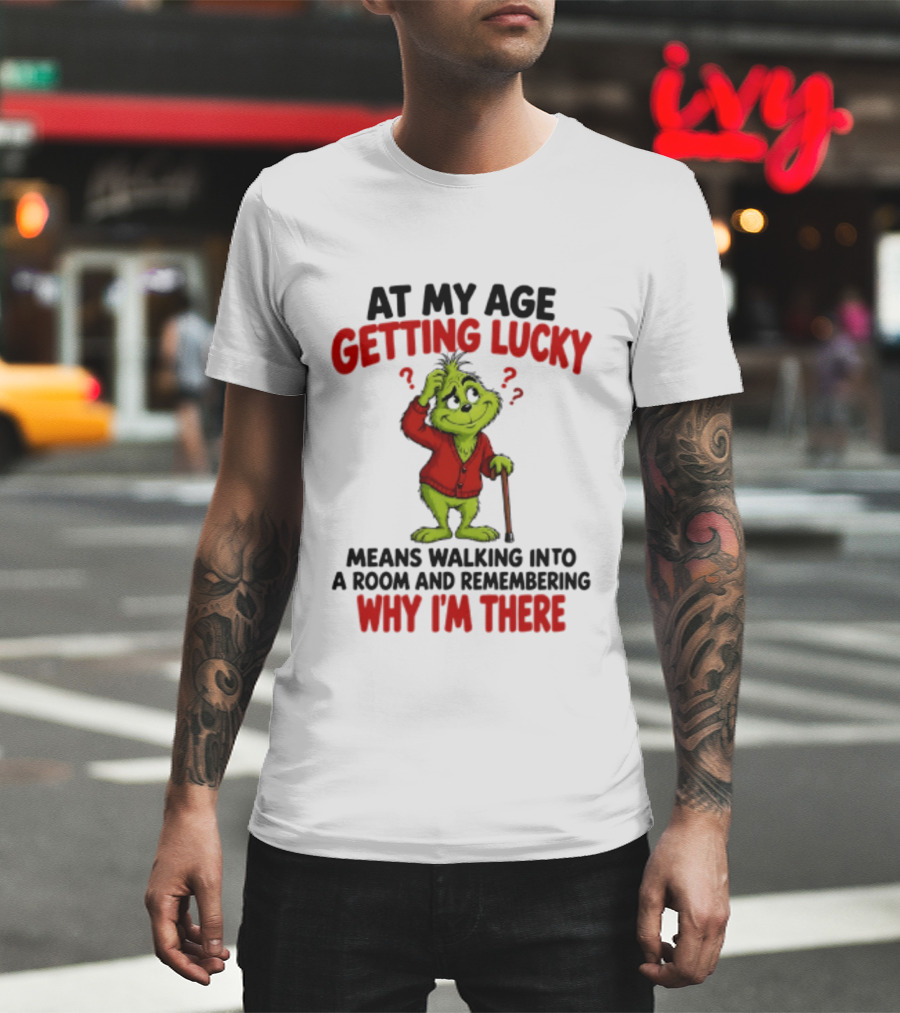At My Age Getting Lucky Means Walking Into A Room And Remembering Why I'm There Grinch T-Shirt