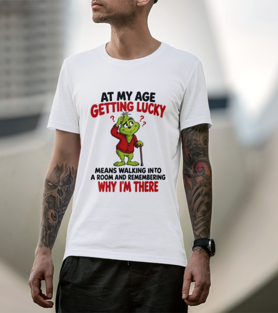 At My Age Getting Lucky Means Walking Into A Room And Remembering Why I'm There Grinch T-Shirt