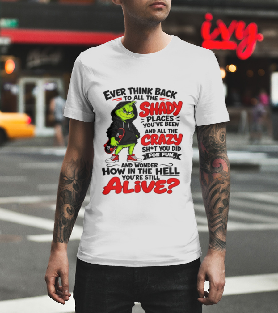 Ever Think Back To All The Shady Places You've Been And All The Crazy Shit You Did For Fun And Wonder How In The Hell You're Still Alive Grinch T-Shirt