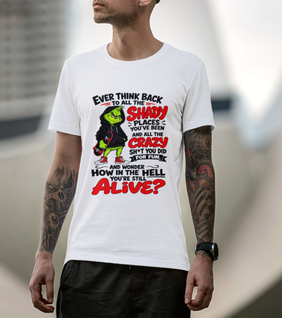 Ever Think Back To All The Shady Places You've Been And All The Crazy Shit You Did For Fun And Wonder How In The Hell You're Still Alive Grinch T-Shirt
