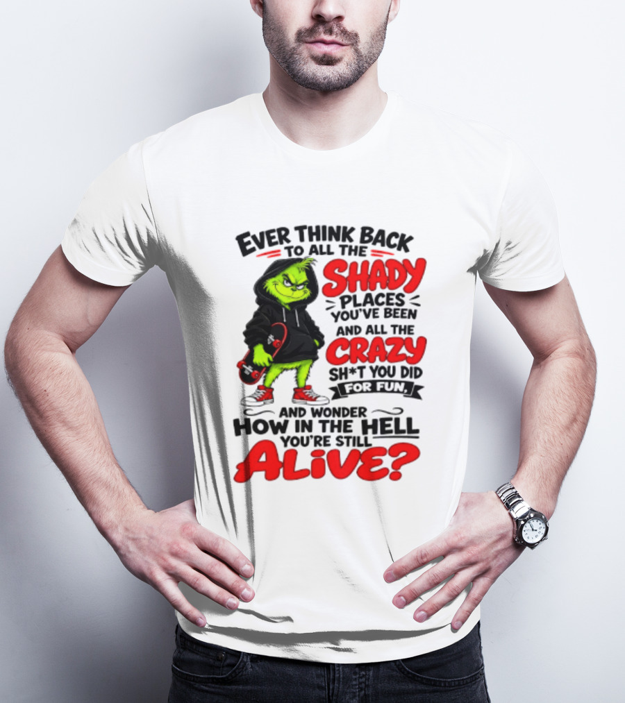 Ever Think Back To All The Shady Places You've Been And All The Crazy Shit You Did For Fun And Wonder How In The Hell You're Still Alive Grinch T-Shirt