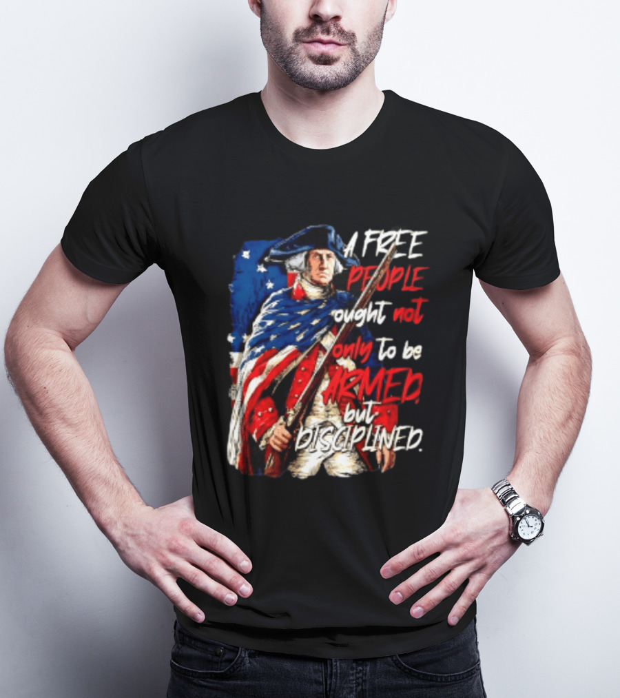 George Washington A Free People Ought Not Only To Be Armed But Disciplined American Flag Soldier T-Shirt