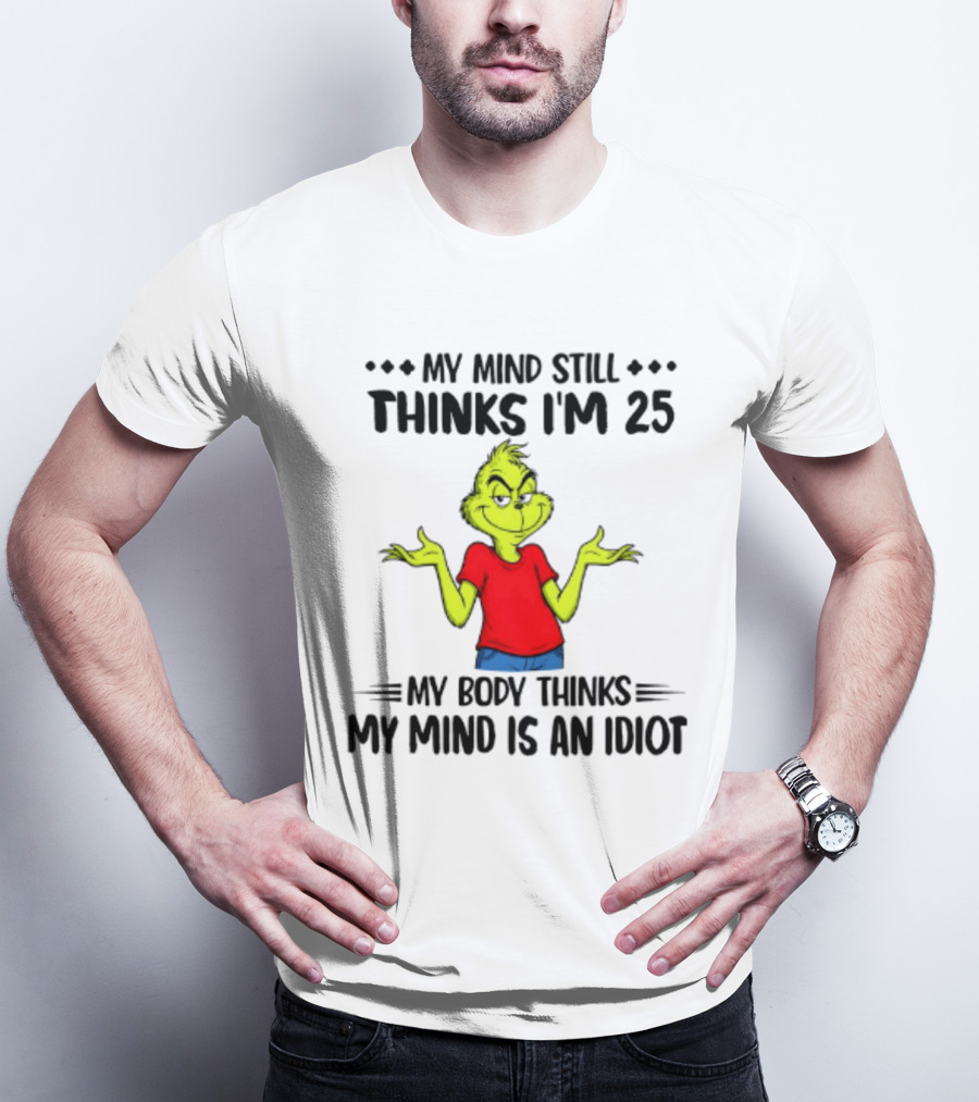 The Grinch My Mind Still Thinks I'm 25 My Body Thinks My Mind Is An Idiot T-Shirt