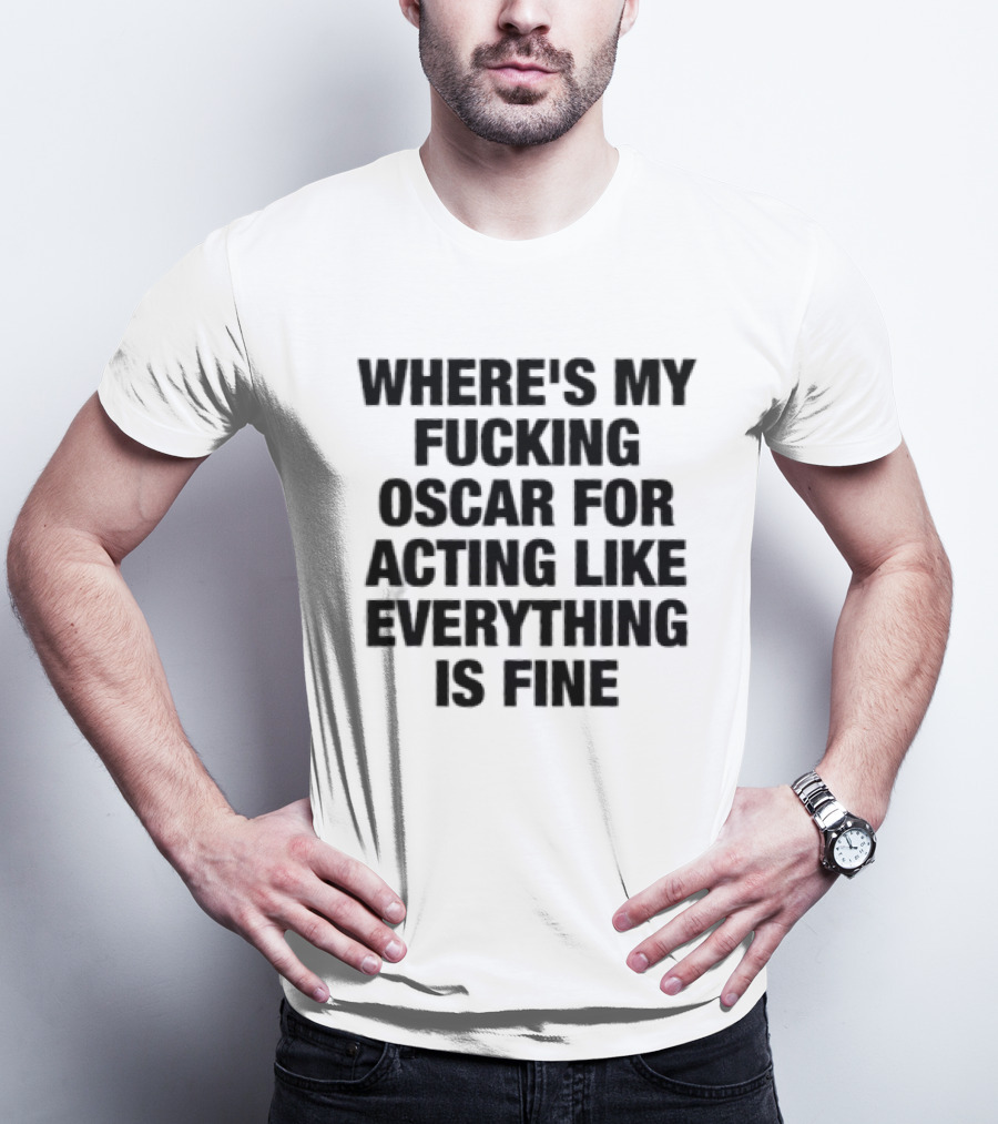Where's My Fucking Oscar For Acting Like Everything Is Fine T-Shirt
