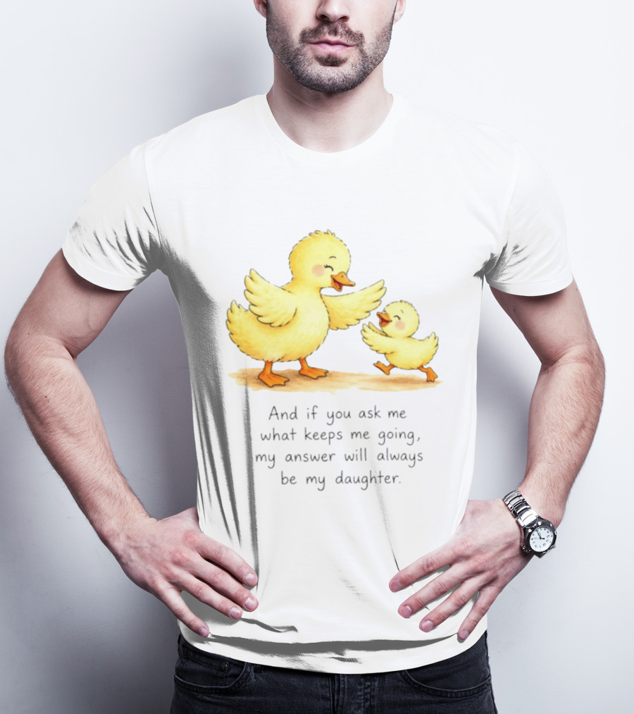 And If You Ask Me What Keeps Me Going My Answer Will Always Be My Daughter Ducks T-Shirt