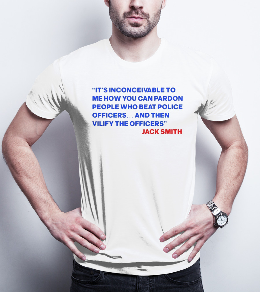 Jack Smith It's Inconceivable To Me How You Can Pardon People Who Beat Police Officers And Then Vilify The Officers T-Shirt