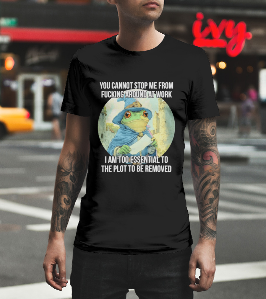 You Cannot Stop Me From F***ing Around At Work I Am Too Essential To The Plot Frog Wizard T-Shirt