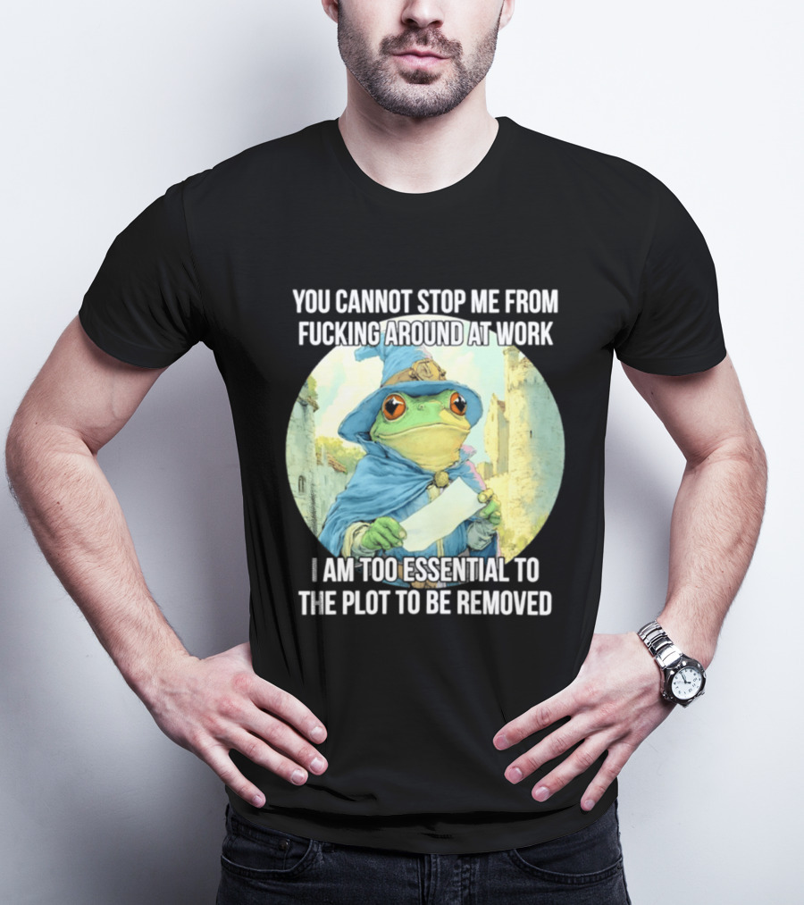 You Cannot Stop Me From F***ing Around At Work I Am Too Essential To The Plot Frog Wizard T-Shirt