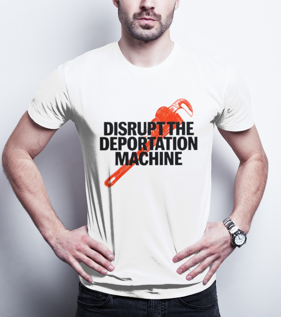 Disrupt The Deportation Machine Wrench Activism Message T-Shirt