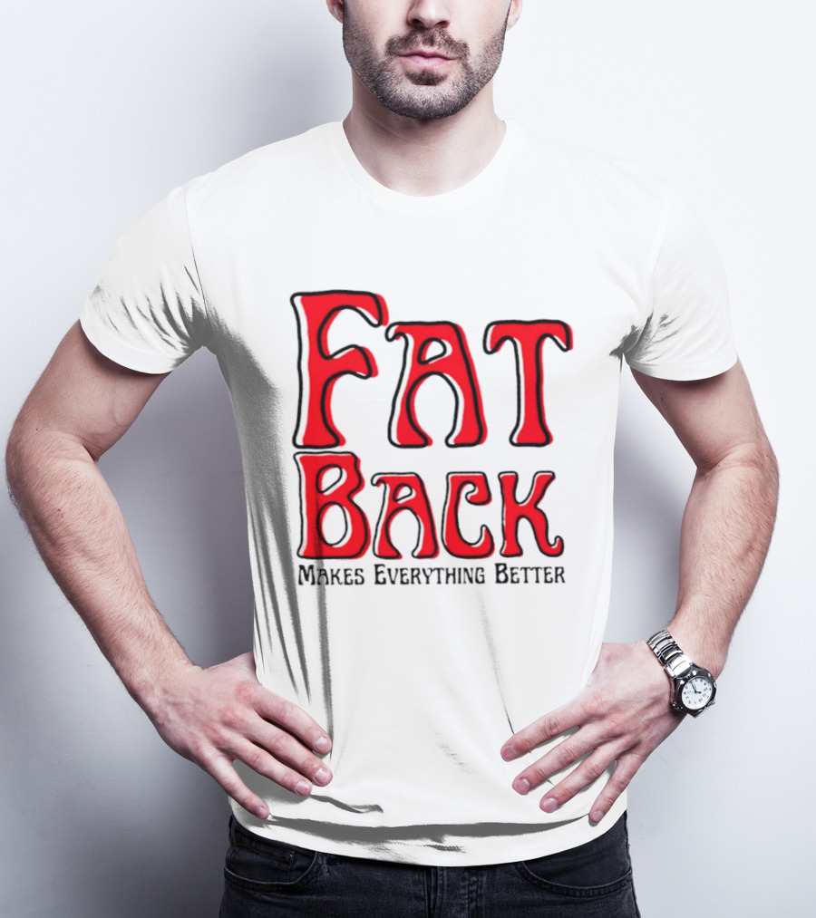 Fat Back Makes Everything Better T-Shirt
