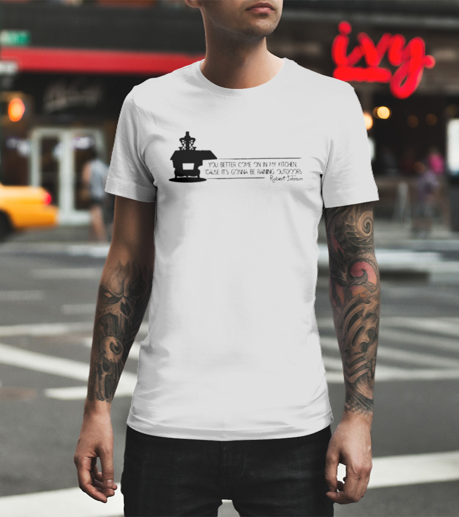 Robert Johnson You Better Come On In My Kitchen Cause It's Gonna Be Raining Outdoors T-Shirt