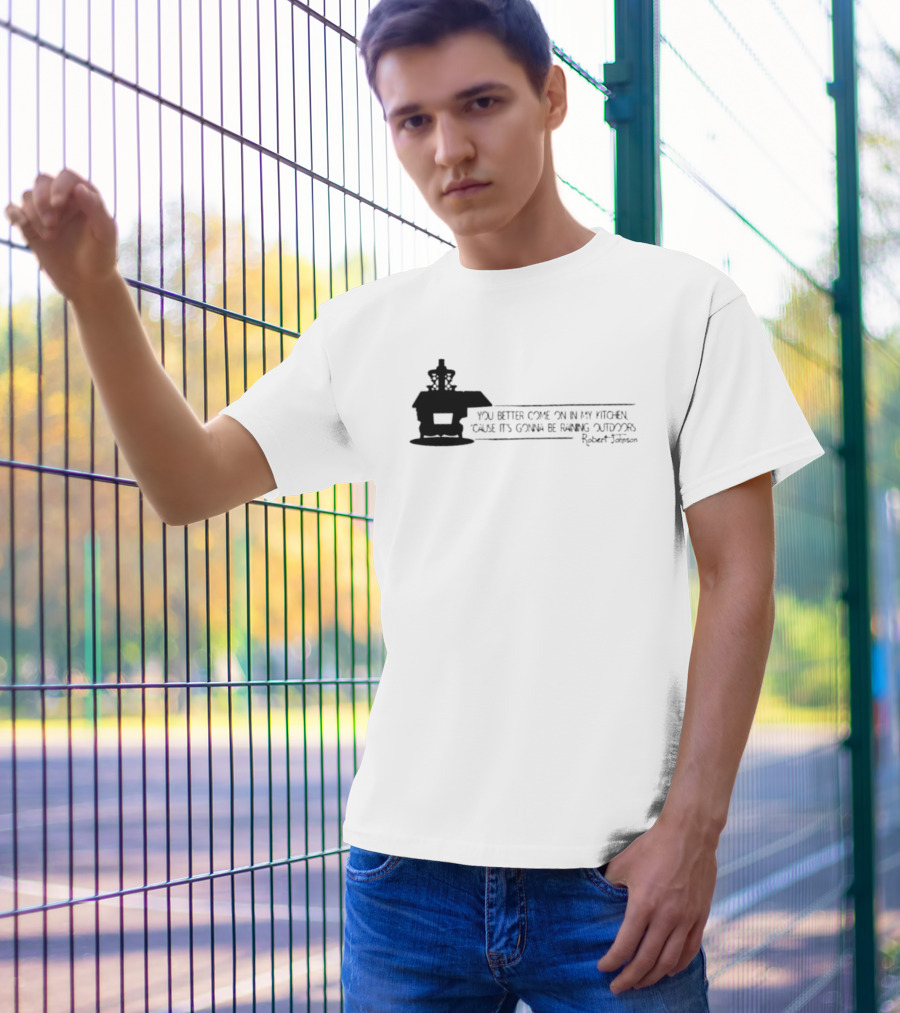 Robert Johnson You Better Come On In My Kitchen Cause It's Gonna Be Raining Outdoors T-Shirt