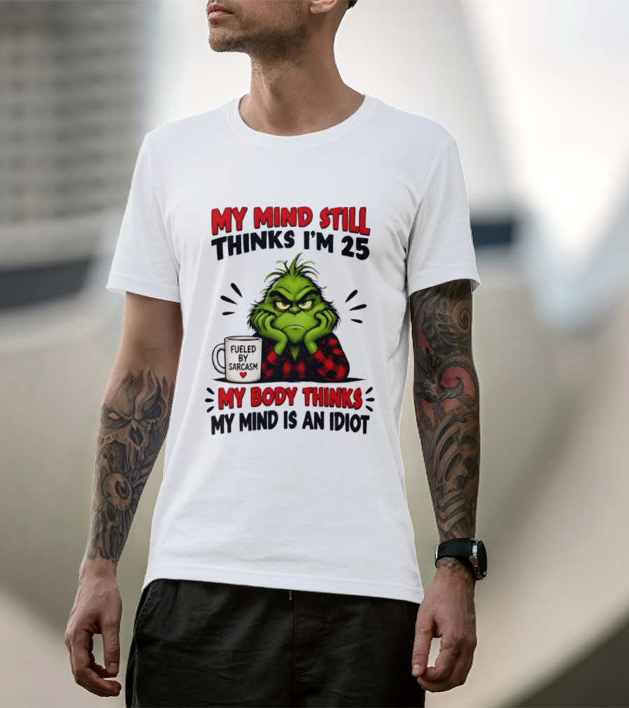 The Grinch My Mind Still Thinks I'm 25 Fueled By Sarcasm My Body Thinks My Mind Is An Idiot T-Shirt