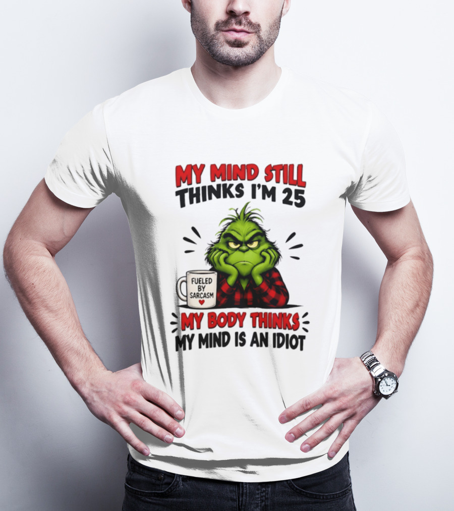 The Grinch My Mind Still Thinks I'm 25 Fueled By Sarcasm My Body Thinks My Mind Is An Idiot T-Shirt