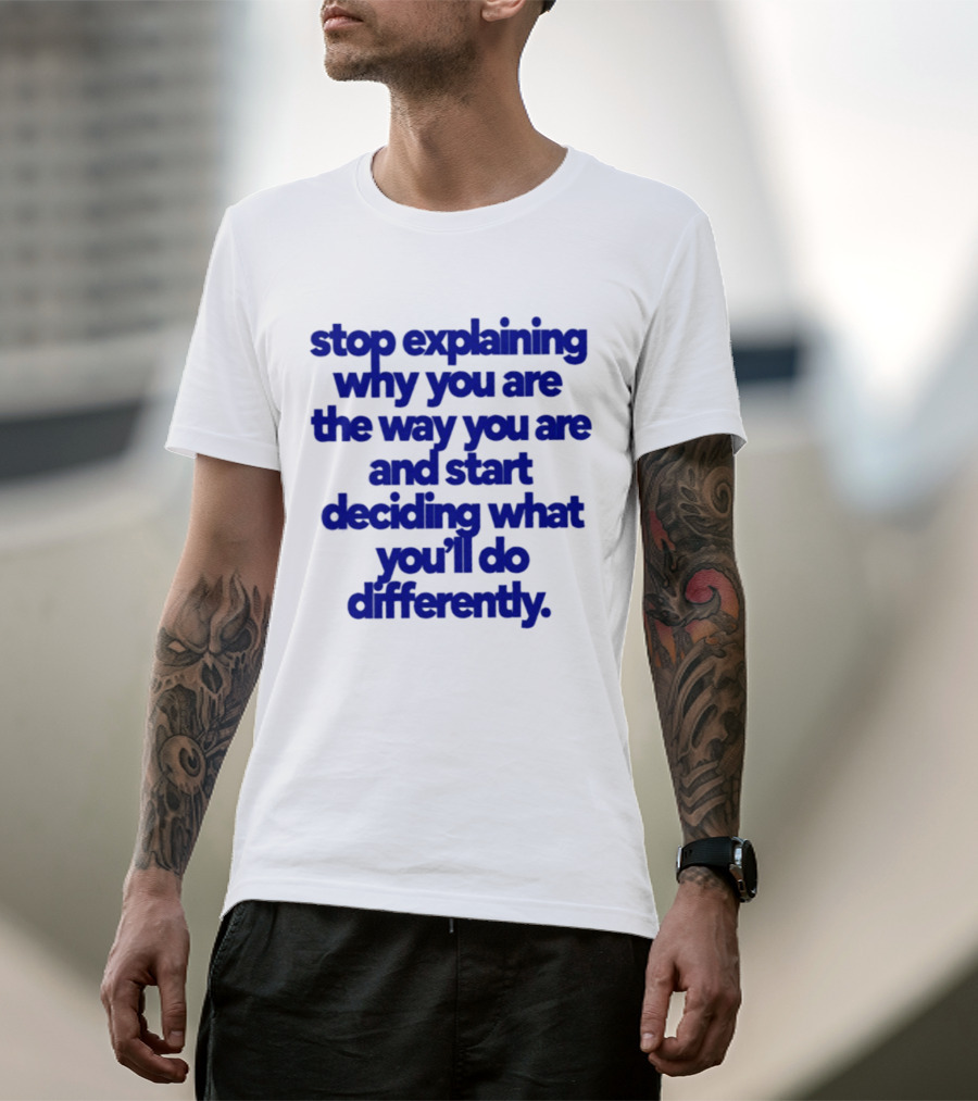 Stop Explaining Why You Are The Way You Are And Start Deciding What You'll Do Differently T-Shirt