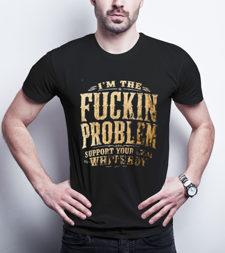 I'm The Fuckin Problem Support Your Local Whiteboy T-Shirt