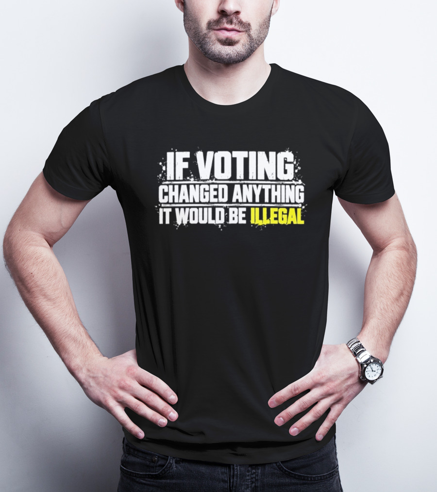 If Voting Changed Anything It Would Be Illegal T-Shirt