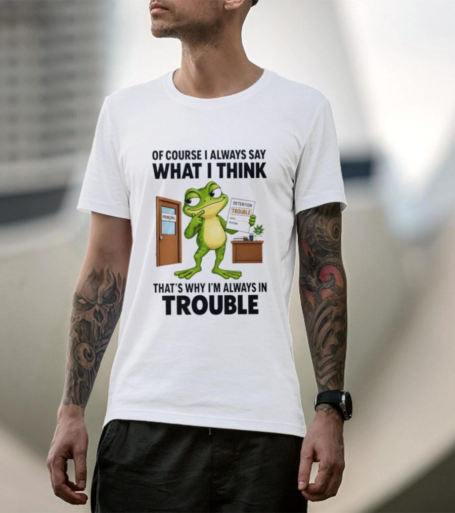 Of Course I Always Say What I Think Frog That's Why I'm Always In Trouble T-Shirt