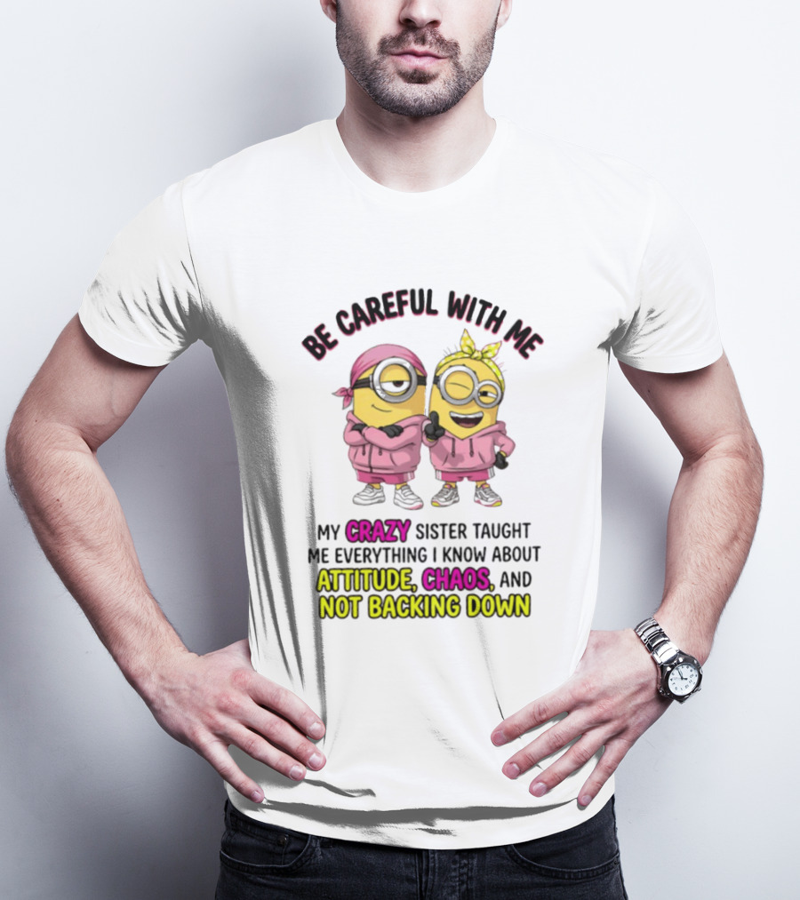 Be Careful With Me My Crazy Sister Taught Me Everything About Attitude Chaos Not Backing Down Minions T-Shirt