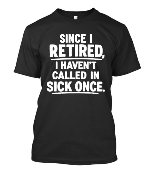 Since I Retired I Haven't Called In Sick Once T-Shirt