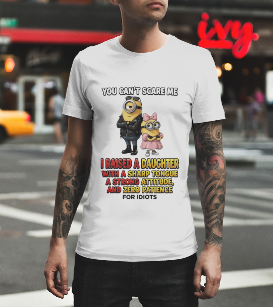 You Can't Scare Me I Raised A Daughter With A Sharp Tongue A Strong Attitude And Zero Patience For Idiots Minions T-Shirt