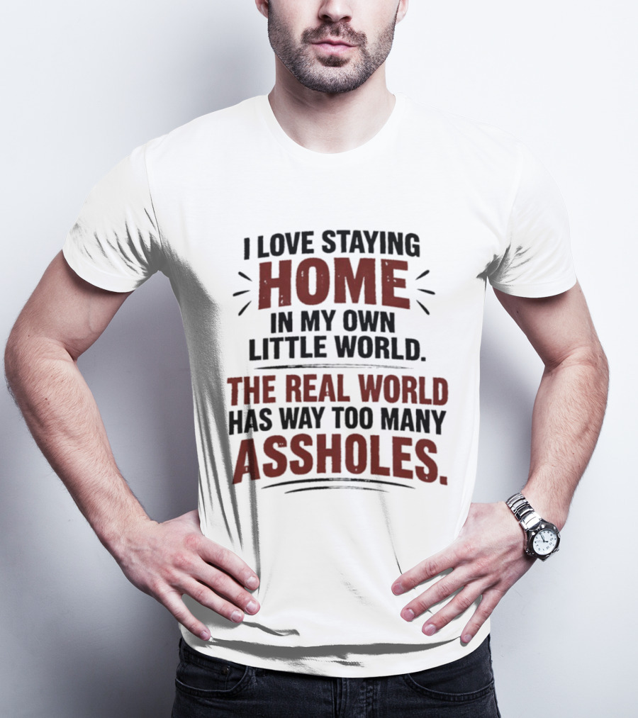 I Love Staying Home In My Own Little World The Real World Has Way Too Many Assholes T-Shirt
