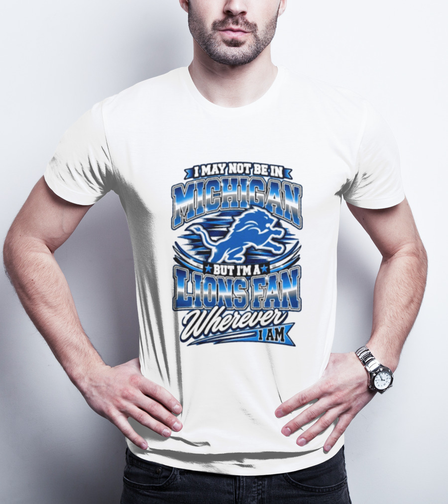 I May Not Be In Michigan But I'm A Lions Fan Wherever I Am T-Shirt